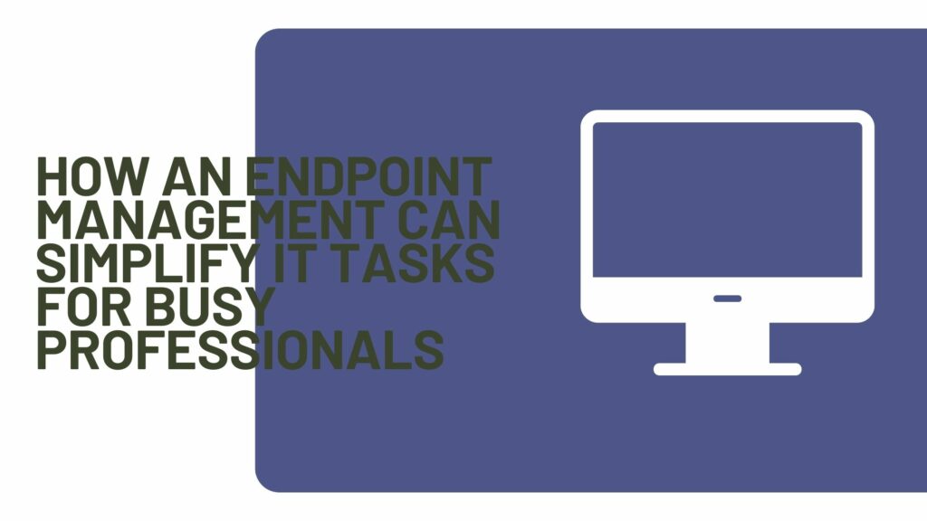 How an Endpoint Management Can Simplify IT Tasks for Busy Professionals ...